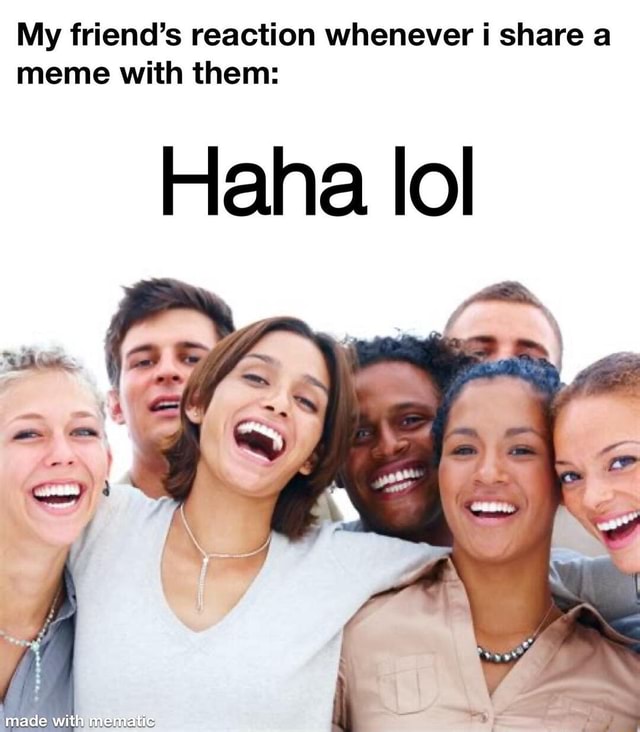 My friend's reaction whenever i share a meme with them: ala lol - iFunny