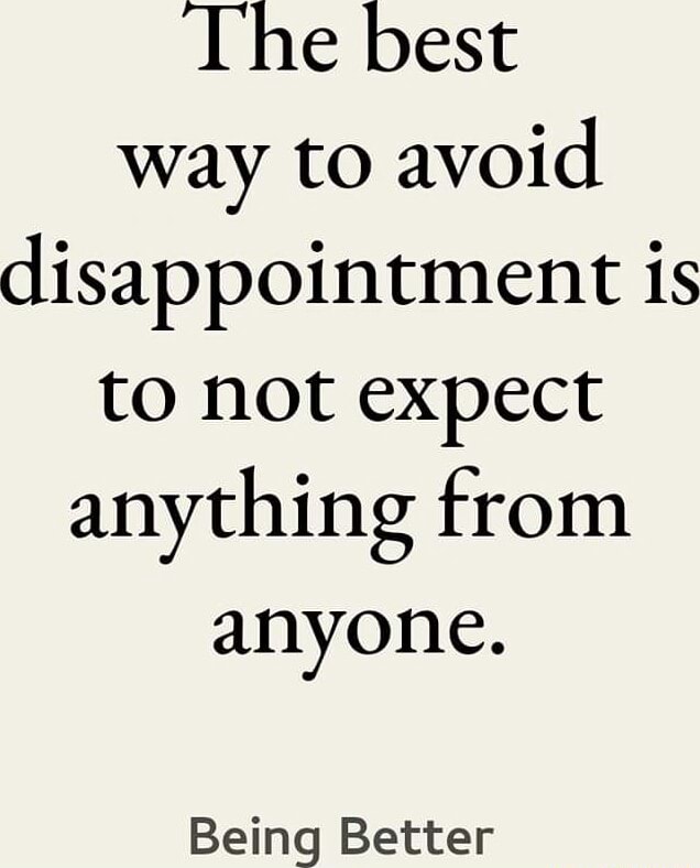The best way to avoid disappointment is to not expect anything from ...