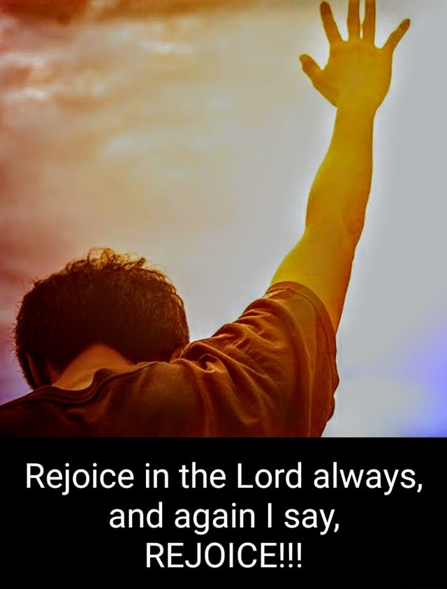 Rejoice in the Lord always, and again I I say, REJOICE!!! - iFunny