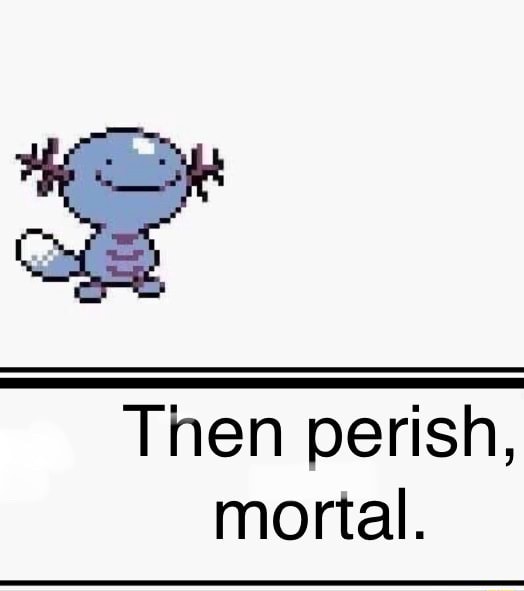 Then perish, mortal. - iFunny