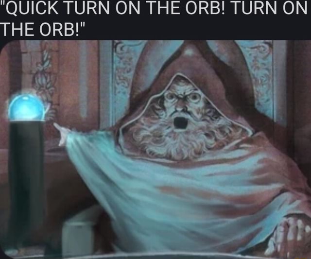 'QUICK TURN ON THE ORB! TURN ON THE ORB!" - iFunny