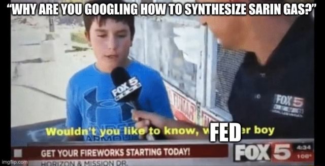 "WHY, ARE GOOGLING HOW SYNTHESIZE SARIN GAS?; ED boy ET YOUR FIREWORKS ...