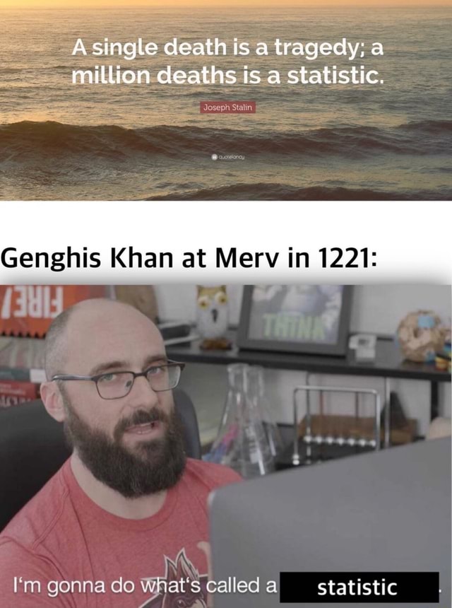 A single death is a tragedy; a million deaths is statistic. = Jeseph ...