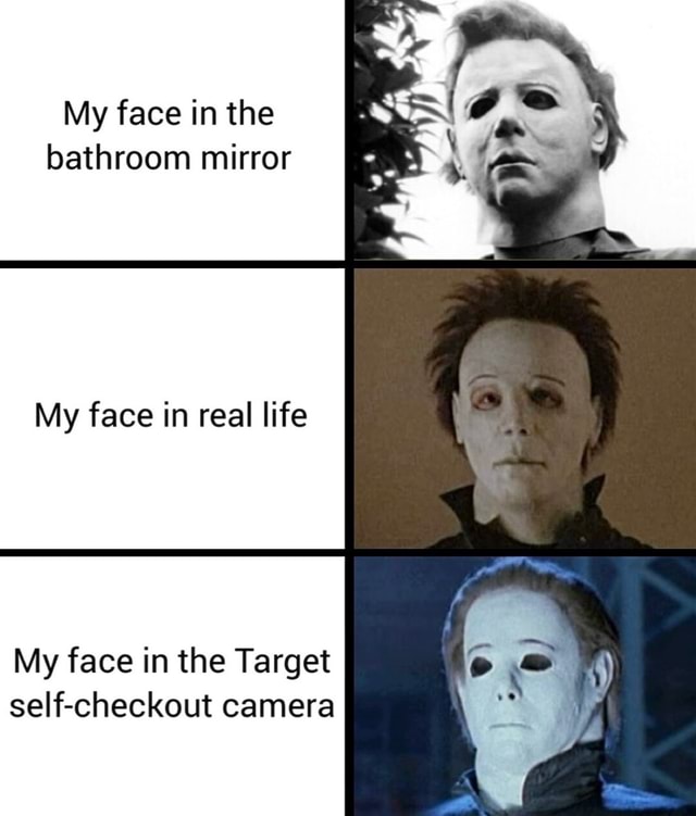 My face in the bathroom mirror My face in real life My face in the ...