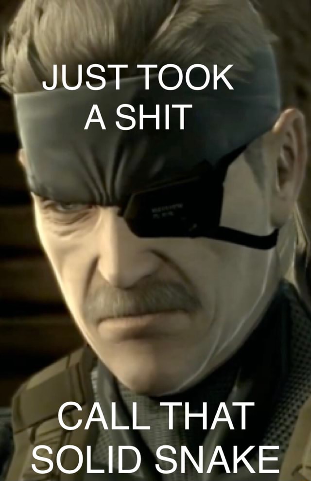 JUST TOOK A SHIT CALL THAT SOLID SNAKE - iFunny