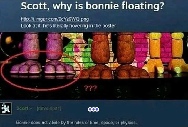 Scott, why is bonnie floating? HttpVA imgur.comv2cy26WQ.png Look at it, he's literally hovering ...