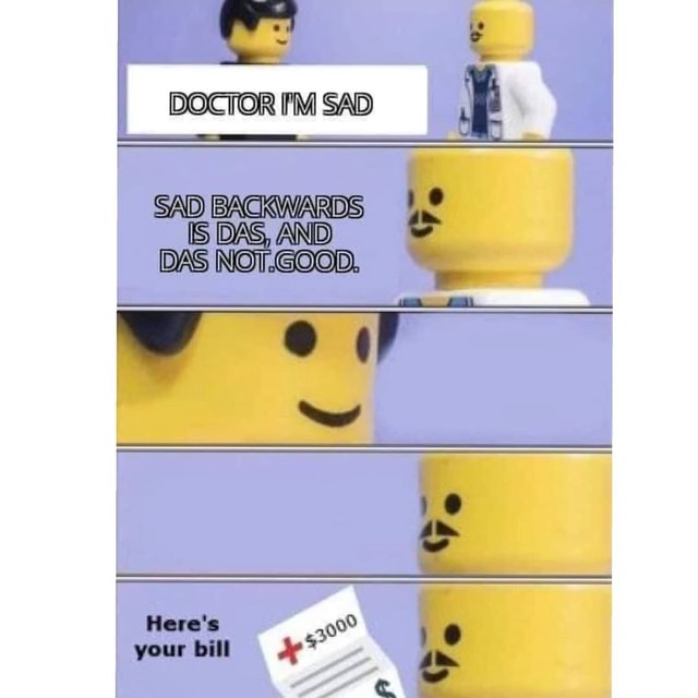 DOCTOR I'M SAD SAD BACKWARDS IS DAS, DAS NOT.GOOD. Here's go your bill ...