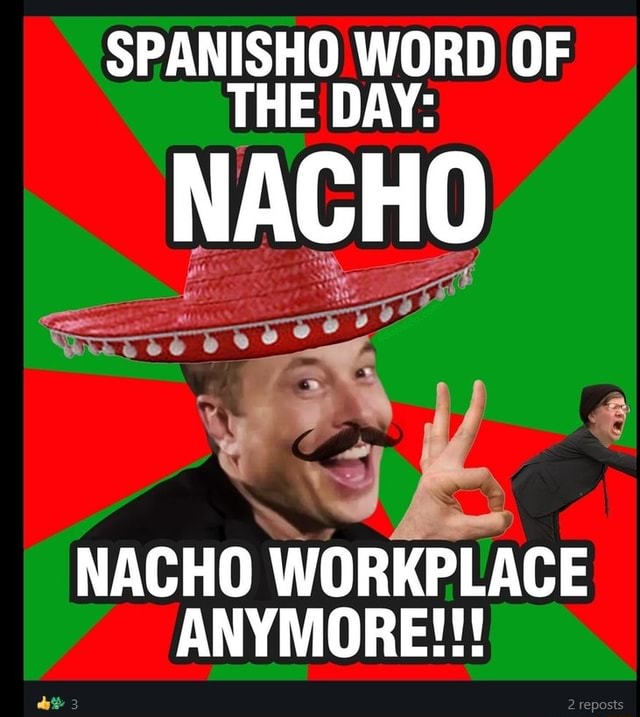 SPANISHO WORD OF THE DAY: NACHO NACHO WORKPLACE ANYMORE!!! - iFunny