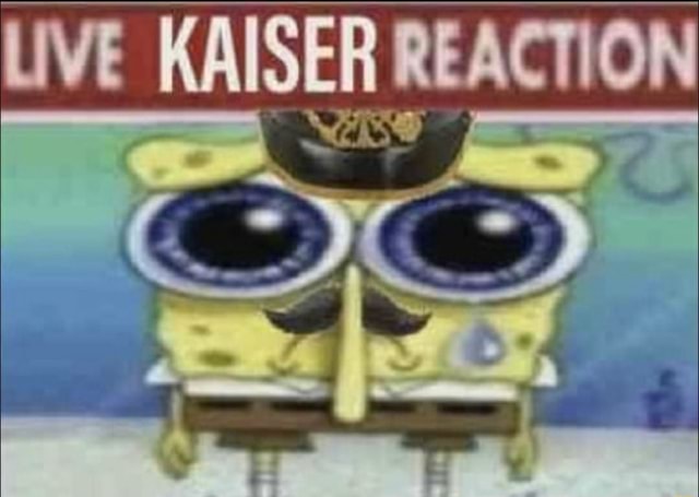 LIVE KAISER REACTION - iFunny