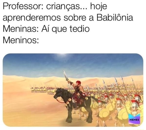 Professor: crianças... hoje aprenderemos sobre a Babilônia Meninas: Aí ...