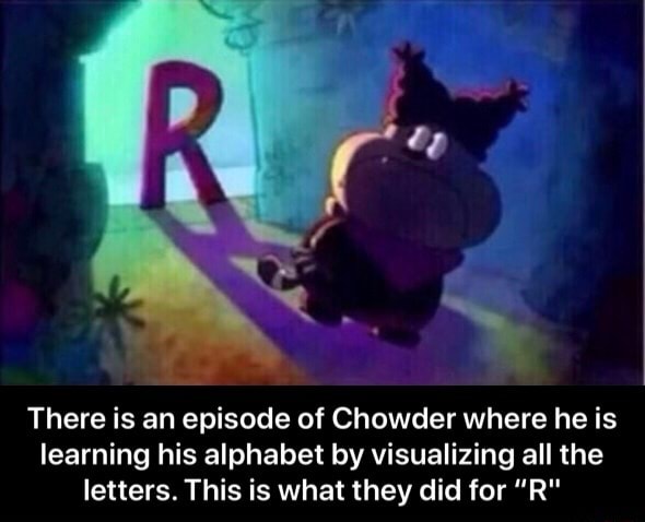 There is an episode of Chowder where he is learning his alphabet by ...