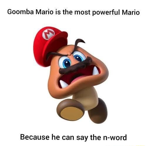 Goomba Mario is the most powerful Mario Because he can say the n-word ...