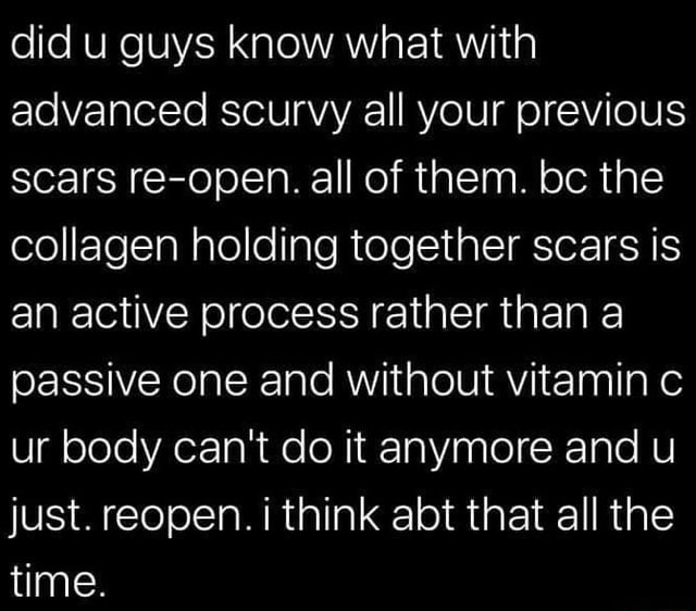 Did u guys know what with advanced scurvy all your previous scars re ...