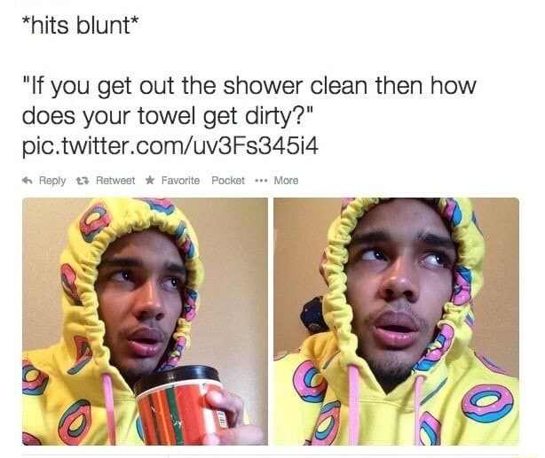 *hits blunt* "If you get out the shower clean then how does your towel ...