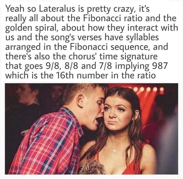 Yeah so Lateralus is pretty crazy, it's really all about the Fibonacci ratio and the golden ...