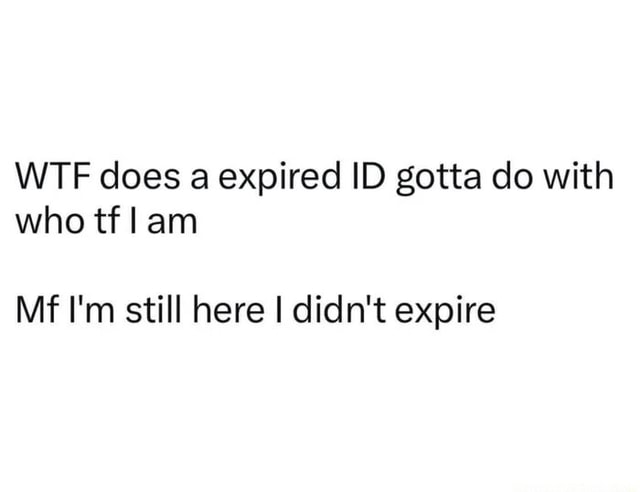 WTF does a expired ID gotta do with who tf am Mf I'm still here I didn ...