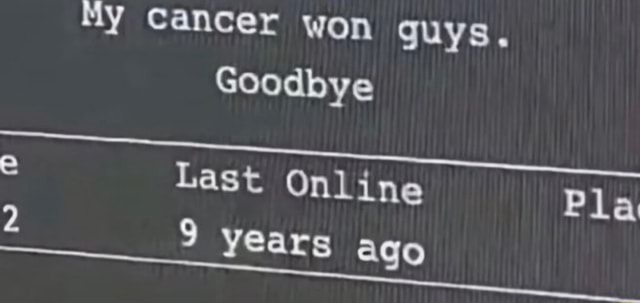 My cancer won guys. Goodbye Last Online Pla 9 years ago - iFunny