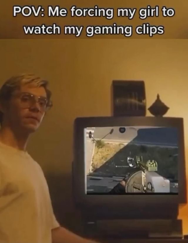 POV: Me forcing my girl to watch my gaming clips - iFunny