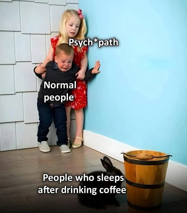 Psych* path Normal people People who sleeps after drinking coffee - iFunny