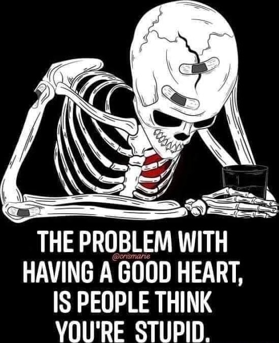 THE PROBLEM WITH HAVING A GOOD HEART, IS PEOPLE THINK VOU'RE STUPID ...