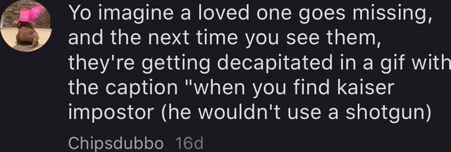 SS Yo imagine a loved one goes missing, and the next time you see them ...