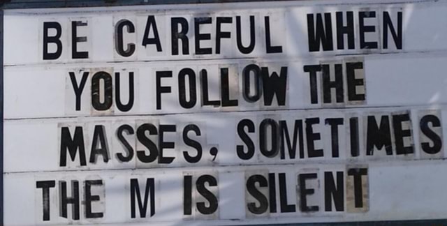 BE CAREFUL WHEN I YOU FOLLOW THE "MASSES. SOMETIMES THE M IS SILENT ...