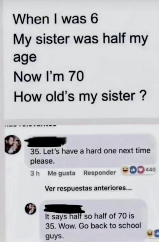 When I was 6 My sister was half my age Now I'm 70 How old's my sister ...