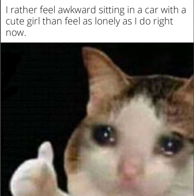 I rather feel awkward sitting in a car with a cute girl than feel as ...
