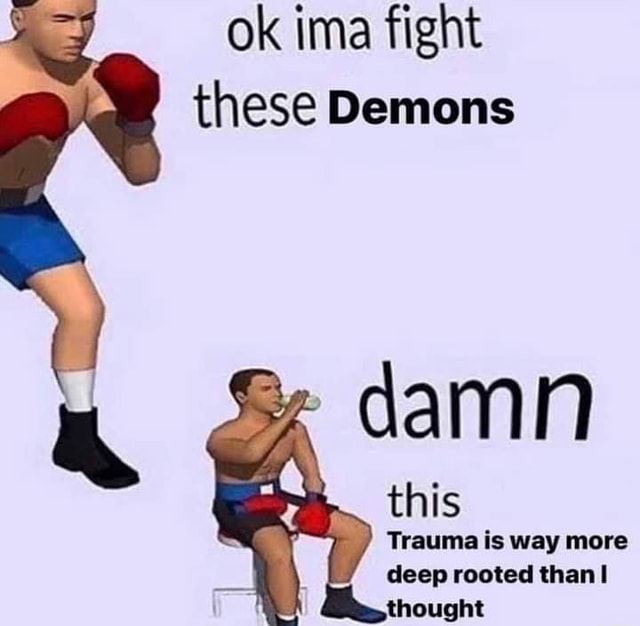 Ok ima fight these Demons damn this Trauma is way more deep rooted than ...