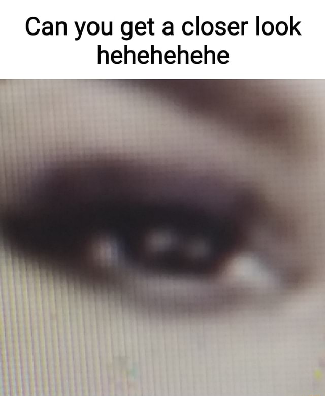 Can you get closer look hehehehehe - iFunny