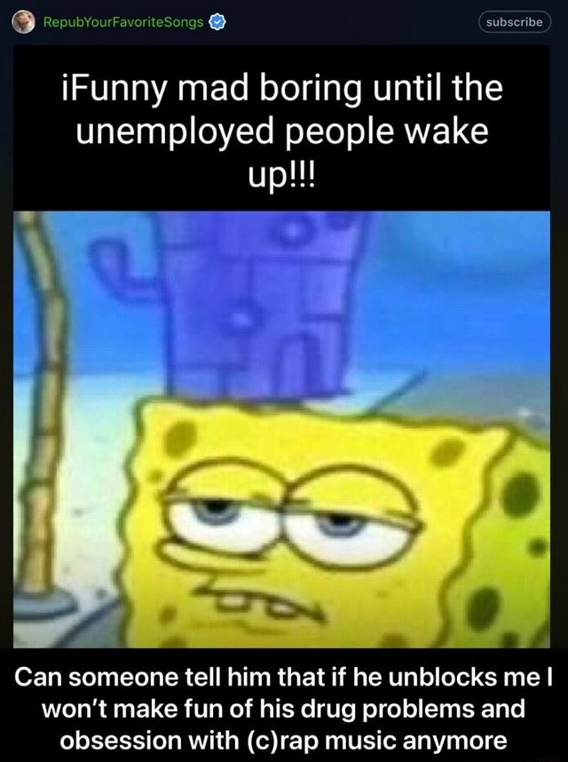 Subscribe iFunny mad boring until the unemployed people wake up!!! Can ...