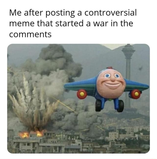 Me after posting a controversial meme that started a war in the ...