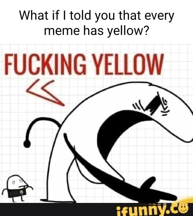What if I told you that every meme has yellow? FUCKING YELLOW - iFunny