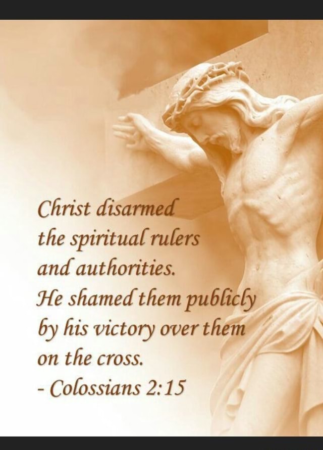 Christ disarmed the spirtiual rulers and authorities, He shamed them ...