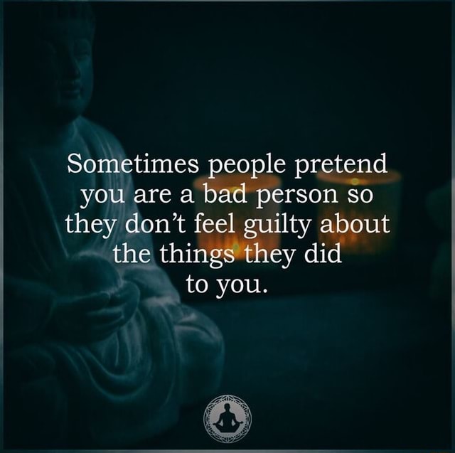 Sometimes People Pretend You Are A Bad Person So They Dont Feel Guilty