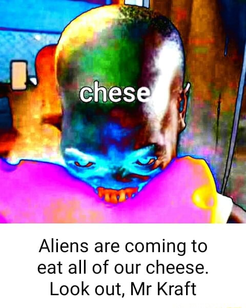 Aliens are coming to eat all of our cheese. Look out, Mr Kraft - iFunny