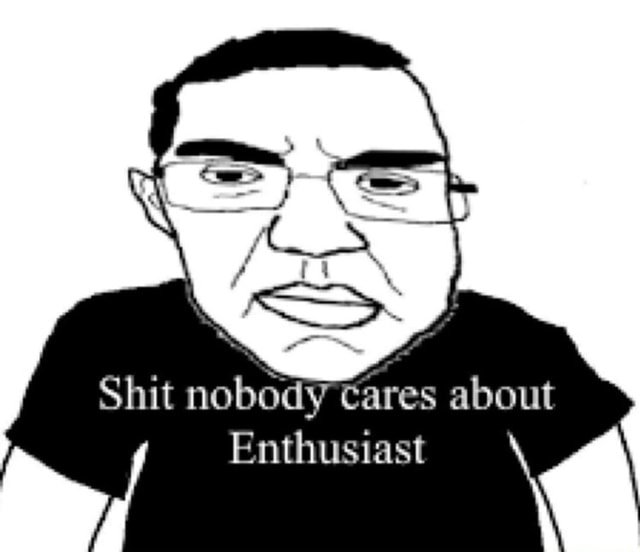 Shit nobody Cares about Enthusiast - iFunny