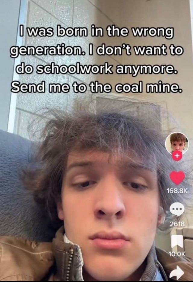 Was born in the wrong generation. Ldont want to 'do schoolwork anymore ...