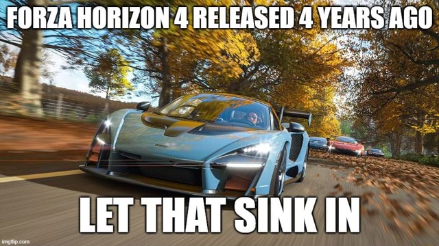 Let it sink in... - FORZA HORIZON 4 RELEASED 4 YEARS AGO LET THAT SINK ...