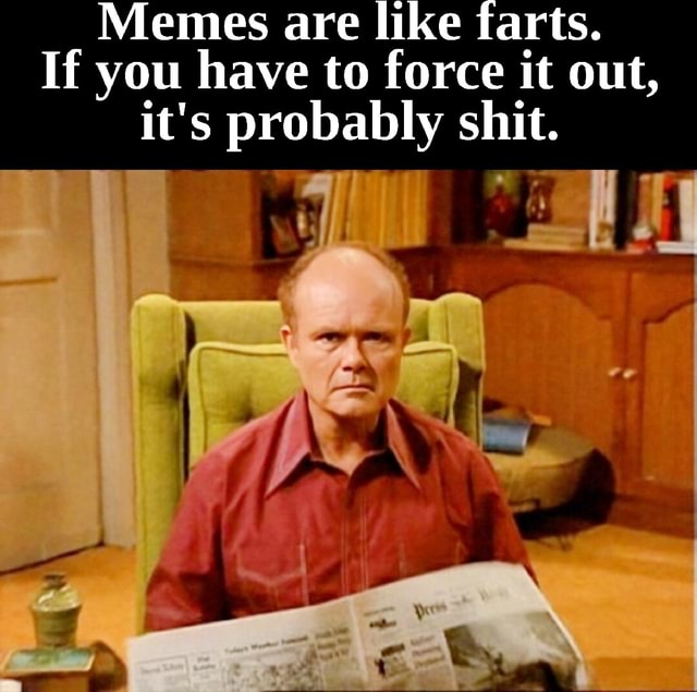 Memes are like farts. If you have to force it out, it's probably shit ...
