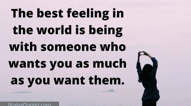 The best feeling in the world is being with someone who wants you as ...