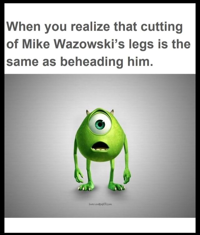 When you realize that cutting of Mike Wazowski’s legs is the same as ...
