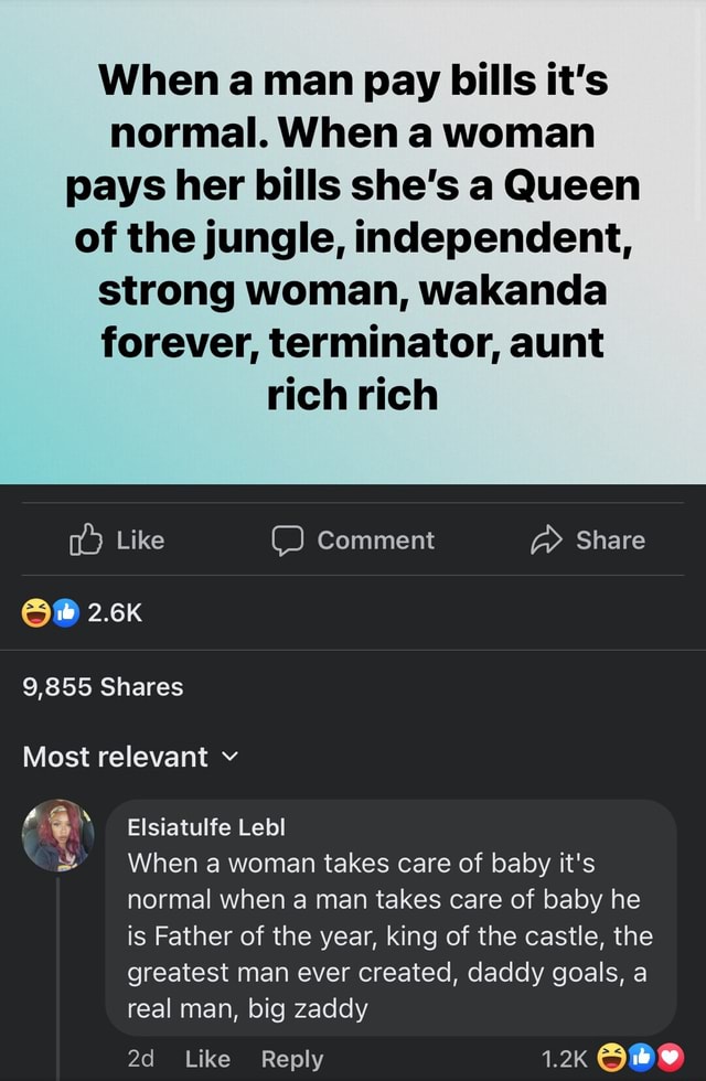 When a man pay bills it's normal. When a woman pays her bills she's a Queen of the jungle ...