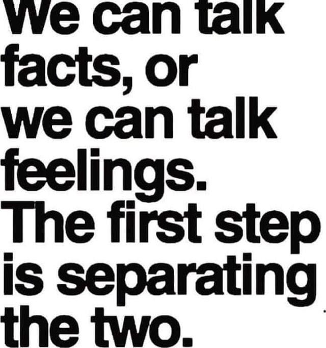 Can taik facts, or we can talk feelings. The first step Is separating ...