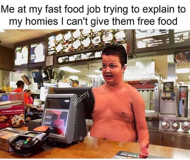 Me at my fast food job trying to explain to my homies I can't give them ...