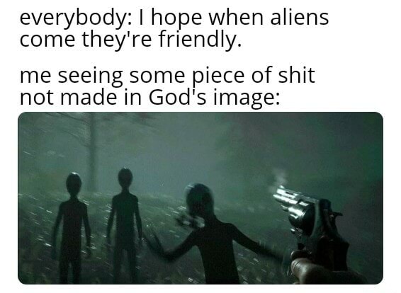 Everybody: I hope when aliens come they're friendly. me seeing some ...