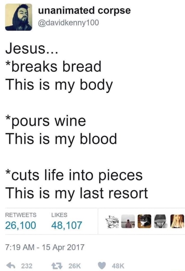 Unanimated corpse *breaks bread This is my body "pours wine This is my ...