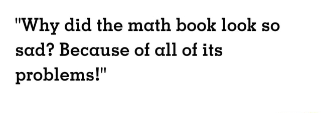 "Why did the math book look so sad? Because of all of its problems ...