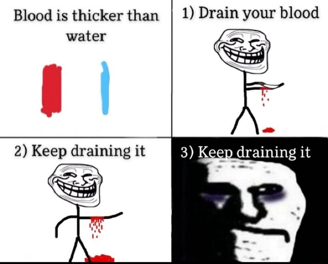 Blood is thicker than I 1) Drain your blood water 2) Keep draining it 3 ...