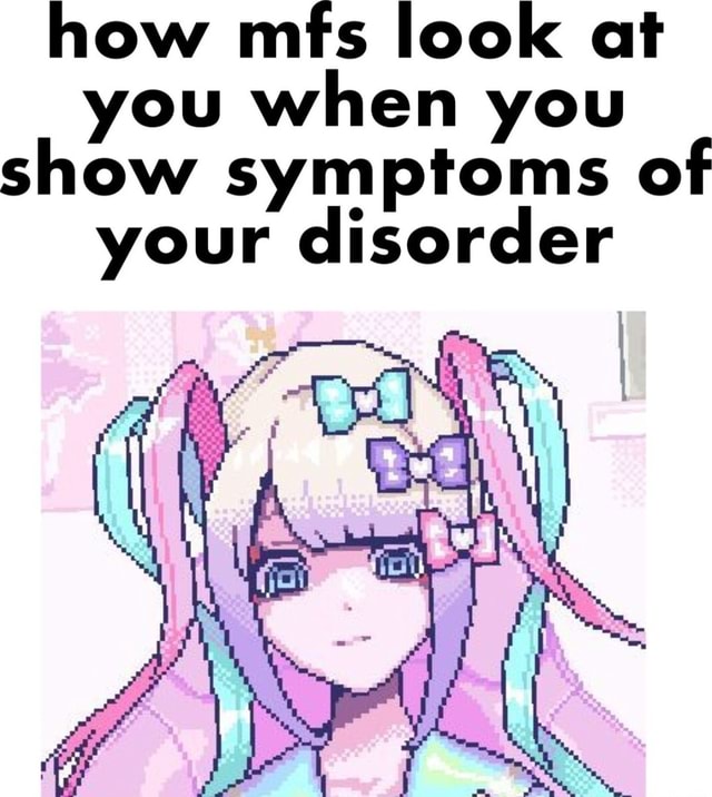 How mfs look at you when you show symptoms of your disorder - iFunny